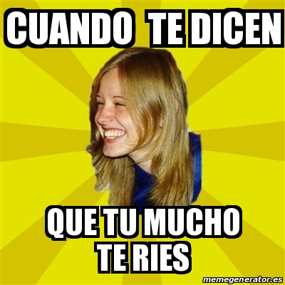 Meme Trologirl - CUANDO TE DICEN QUE TU MUCHO TE RIES - 29744733