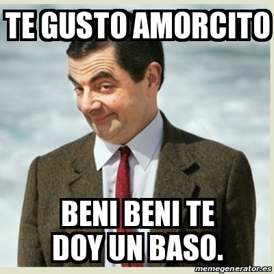 Meme Mr Bean - Te gusto amorcito Beni beni te doy un baso. - 29747873