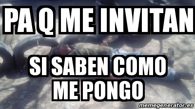 Meme Personalizado - Pa q me invitan Si saben como me pongo - 29756260