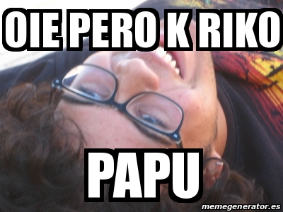 Meme Personalizado - Oie pero k riko Papu - 29756552
