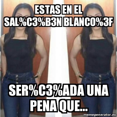 Meme Personalizado - Estas en el sal%C3%B3n blanco%3F ser%C3%ADa una ...