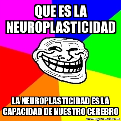 Meme Troll - que es la neuroplasticidad la neuroplasticidad es la ...