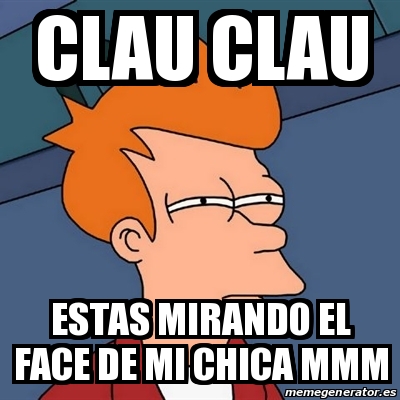 Meme Futurama Fry - Clau clau Estas mirando el face de mi chica mmm ...