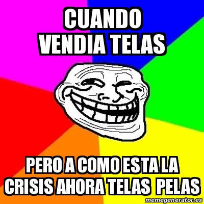 Meme Troll - Cuando vendia telas Pero a como esta La crisis ahora TELAS ...