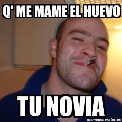 Meme Greg - Q' Me Mame El Huevo Tu Novia - 29774595