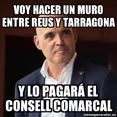 Meme Personalizado - VOY HACER UN MURO ENTRE REUS Y TARRAGONA Y LO ...