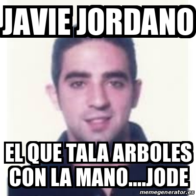 Meme Personalizado - javie jordano el que tala arboles con la mano ...