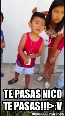 Meme Personalizado - Te pasas nico te pasas!!!>:v - 29776909