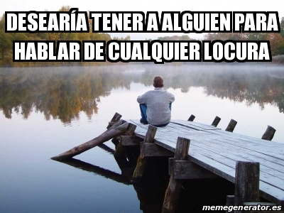 Meme Personalizado - DesearÃ­a tener a alguien para hablar de cualquier ...