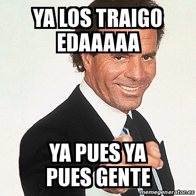 Meme Julio Iglesias - Ya los traigo edaaaaa Ya pues ya pues gente ...