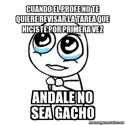 Meme Por favor - Cuando El Profe No Te Quiere Revisar La tarea Que ...