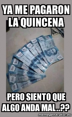 Meme Personalizado - Ya me pagaron la quincena pero siento que algo ...