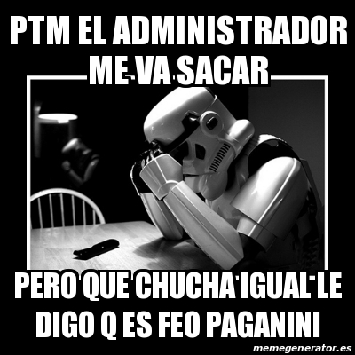 Meme Sad Trooper - Ptm el administrador me va sacar Pero que chucha ...