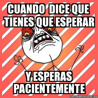 Meme I Hate - Cuando dice que tienes que esperar y esperas ...