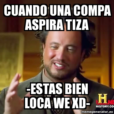 Meme Ancient Aliens - Cuando una compa aspira tiza -Estas bien loca we ...