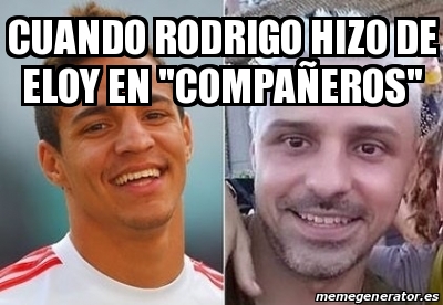 Meme Personalizado - Cuando rodrigo hizo de eloy en "compaÃ±eros ...
