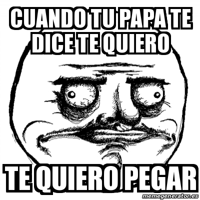 Meme Me Gusta - Cuando tu papa te dice te quiero TE QUIERO PEGAR - 29789969