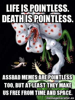 Meme Personalizado - Life is pointless. Death is pointless. Assbad ...