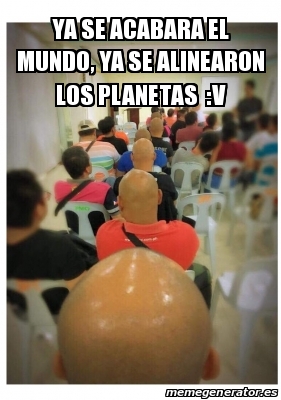 Meme Personalizado - ya se acabara el mundo, ya se alinearon los ...