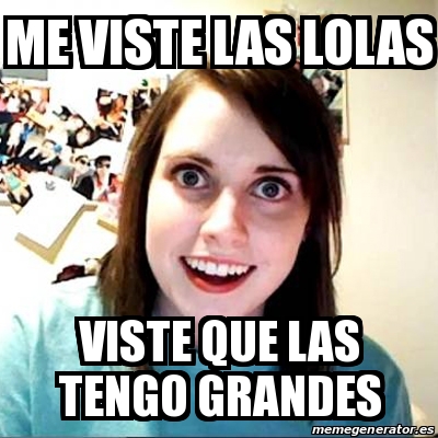 Meme Overly Attached Girlfriend - me viste las lolas viste que las ...