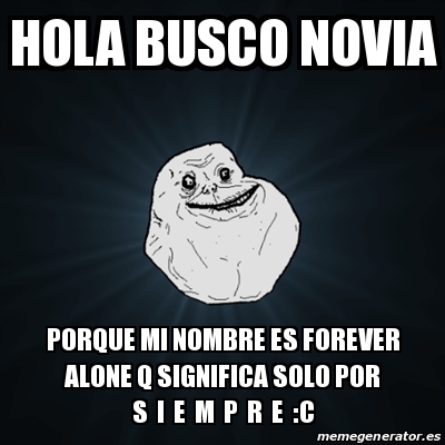 Meme Forever Alone - hola busco novia porque mi nombre es forever alone ...