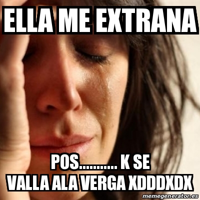 Meme Problems - ella me extrana pos........... k se valla ala verga ...