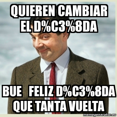 Meme Mr Bean - QUIEREN CAMBIAR EL D%C3%8DA Bue FELIZ D%C3%8DA que tanta ...