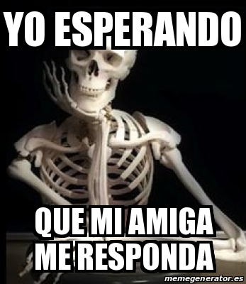 Meme Personalizado - Yo esperando Que mi amiga me responda - 29803273