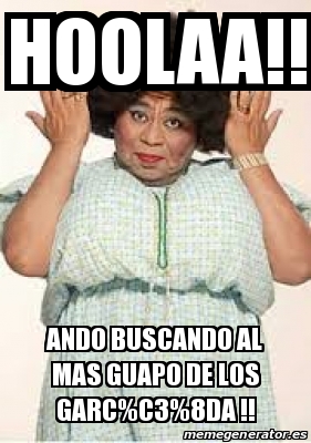 Meme Personalizado - HOOLAA!! ANDO BUSCANDO AL MAS GUAPO DE LOS GARC%C3 ...