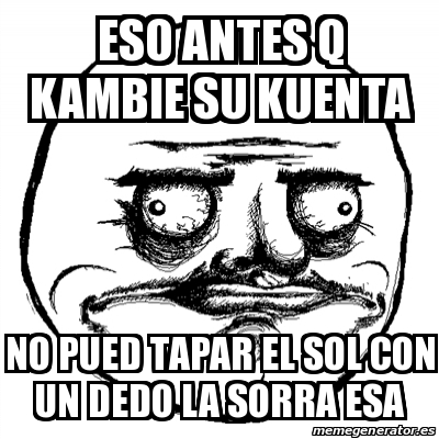 Meme Me Gusta - eso antes q kambie su kuenta no pued tapar el sol con ...