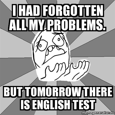 Meme Whyyy - I had forgotten all my problems. but tomorrow there is ...