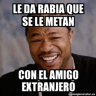 Meme Yo Dawg - Le da rabia que se le metan Con el amigo extranjero ...