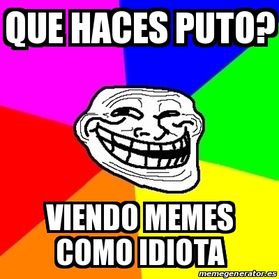 Meme Troll - que haces puto? vIENDO MEMES COMO IDIOTA - 29829389