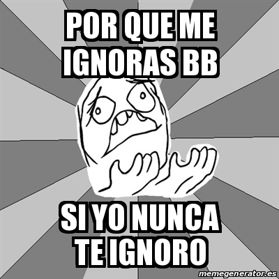 Meme Whyyy - Por Que Me Ignoras BB Si Yo Nunca Te Ignoro - 29842551