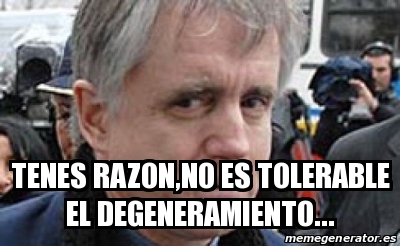 Meme Personalizado - tenes razon,no es tolerable el degeneramiento ...