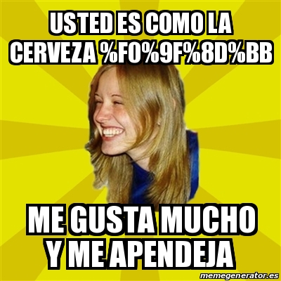 Meme Trologirl - Usted es como la cerveza %F0%9F%8D%BB Me gusta mucho y ...