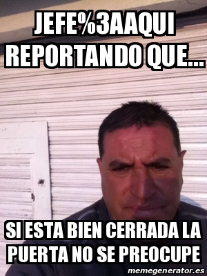 Meme Personalizado - jefe%3Aaqui reportando que... si esta bien cerrada ...