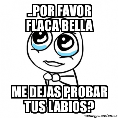 Meme Por favor - ..por favor flaca bella me dejas probar tus labios ...
