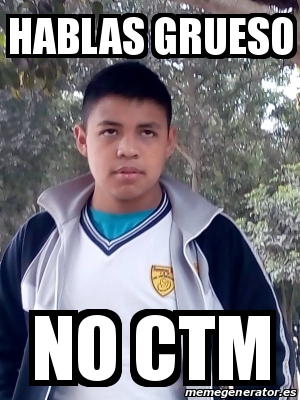 Meme Personalizado - hablas grueso no ctm - 29873188