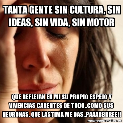 Meme Problems - Tanta gente sin cultura, sin ideas, sin vida, sin motor ...