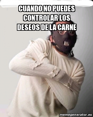 Meme Personalizado - Cuando no puedes controlar los deseos de la carne ...