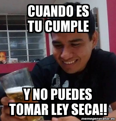 Meme Personalizado - CUANDO ES TU CUMPLE Y NO PUEDES TOMAR LEY SECA ...