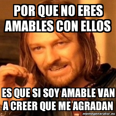 Meme Boromir - Por que no eres amables con ellos Es que si soy amable ...