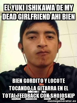 Meme Personalizado - El Yuki Ishikawa de My Dead Girlfriend ahi bien ...