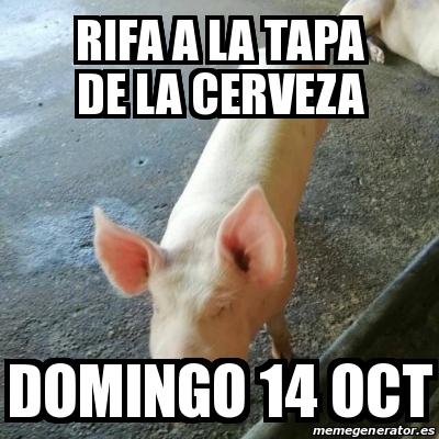 Meme Personalizado - RIFA A LA TAPA DE LA CERVEZA DOMINGO 14 OCT - 29936456