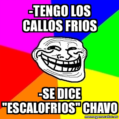 Meme Troll - -Tengo los callos frios -se dice "escalofrios" chavo ...