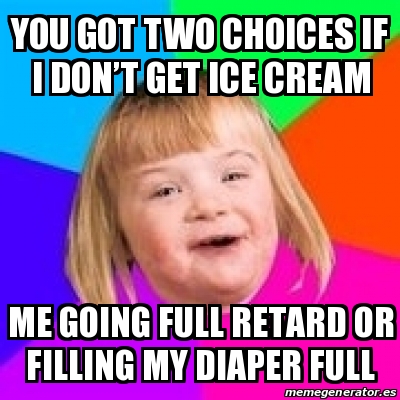 Meme Retard Girl - You got two choices if I donâ€™t get ice cream Me ...