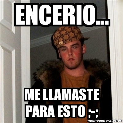 Meme Scumbag Steve - encerio... me llamaste para esto ;-; - 29955592