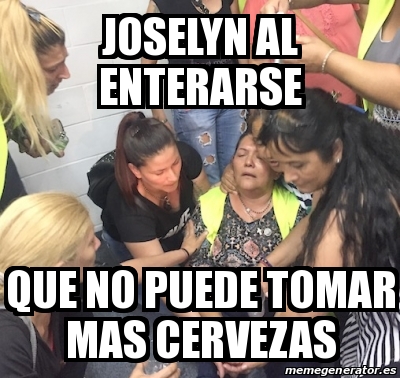 Meme Personalizado - JOSELYN AL ENTERARSE QUE NO PUEDE TOMAR MAS ...