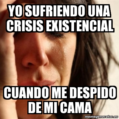 Meme Problems - yo sufriendo una crisis existencial cuando me despido ...